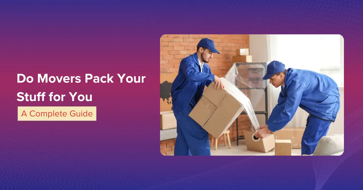 Do Movers Pack Your Stuff for You: A Complete Guide